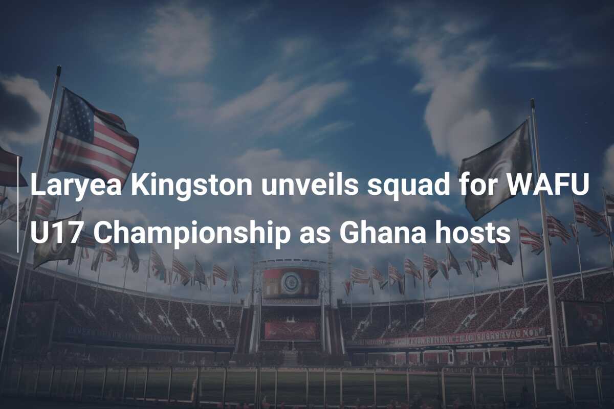 Laryea Kingston unveils squad for WAFU U17 Championship as Ghana hosts ...