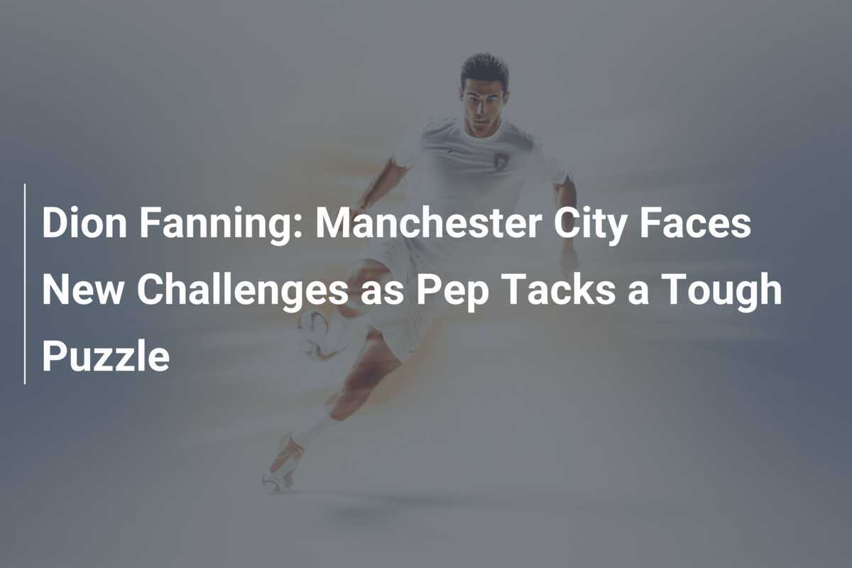 Dion Fanning: Manchester City Faces New Challenges as Pep Tacks a Tough ...