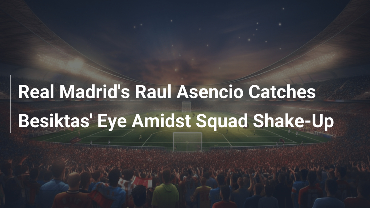 Real Madrid's Raul Asencio Catches Besiktas' Eye Amidst Squad Shake-Up ...