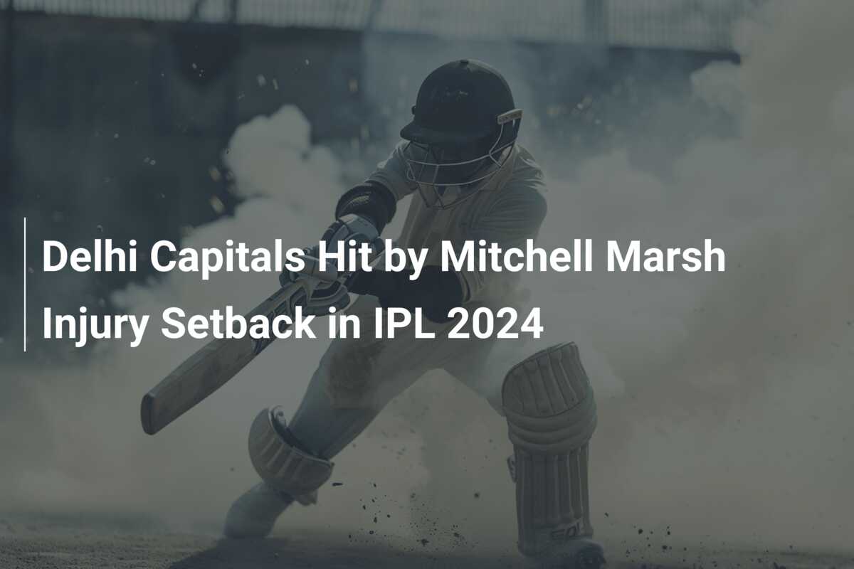 Delhi Capitals Hit by Mitchell Marsh Injury Setback in IPL 2024 ...