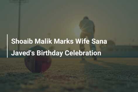 Shoaib Malik Marks Wife Sana Javed's Birthday Celebration - azscore.com