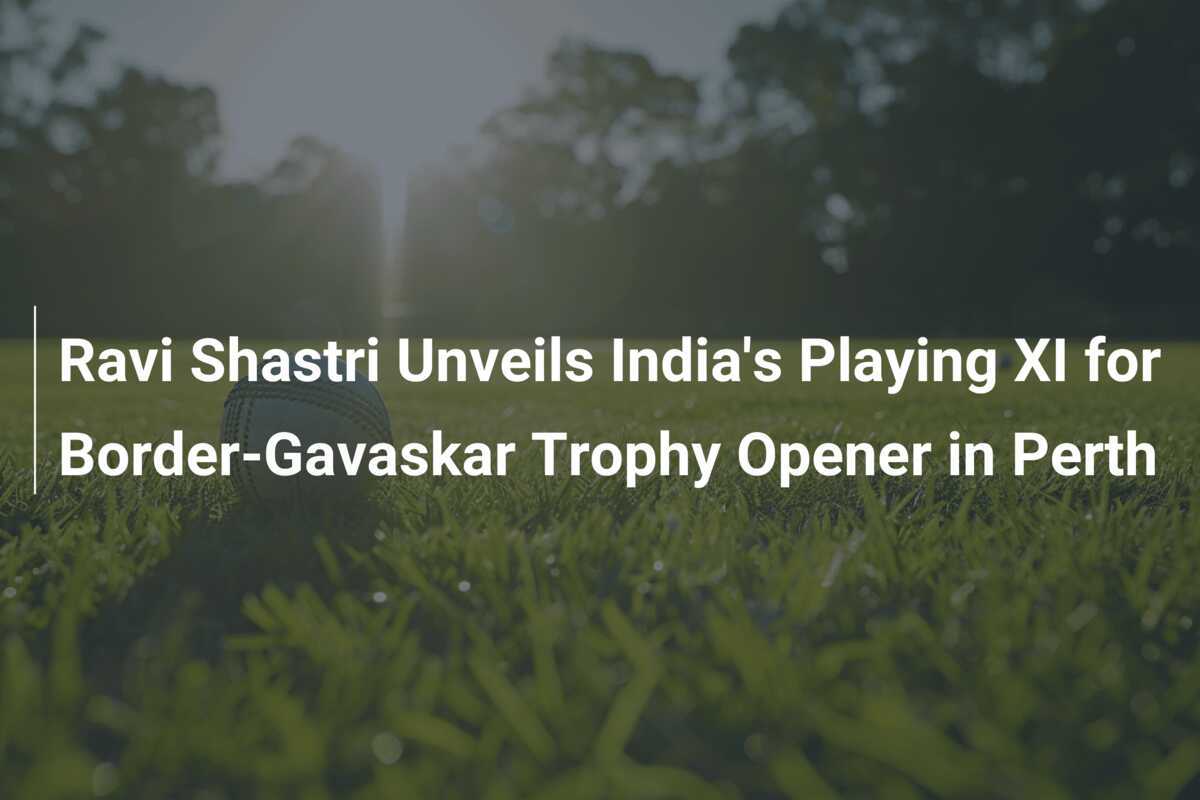 Ravi Shastri Unveils India's Playing XI for Border-Gavaskar Trophy Opener in Perth - footboom1.com