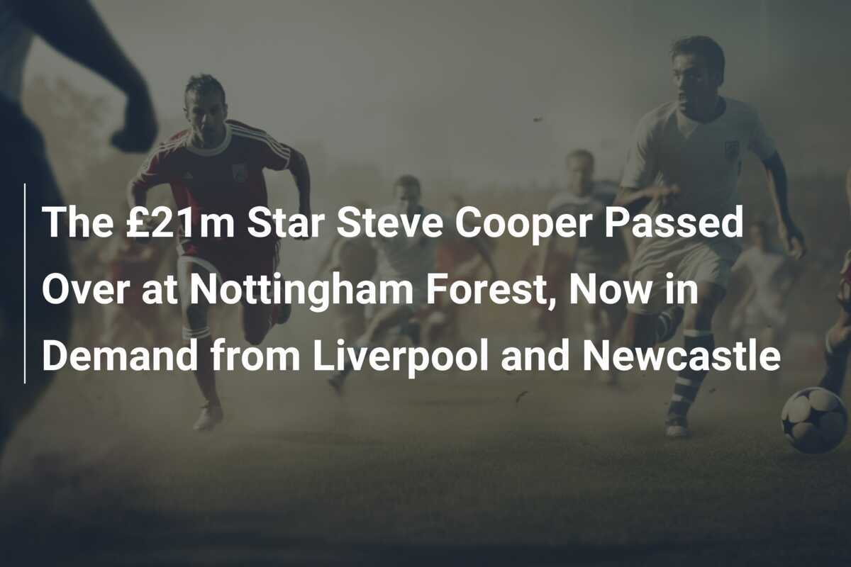 The £21m Star Steve Cooper Passed Over at Nottingham Forest, Now in ...