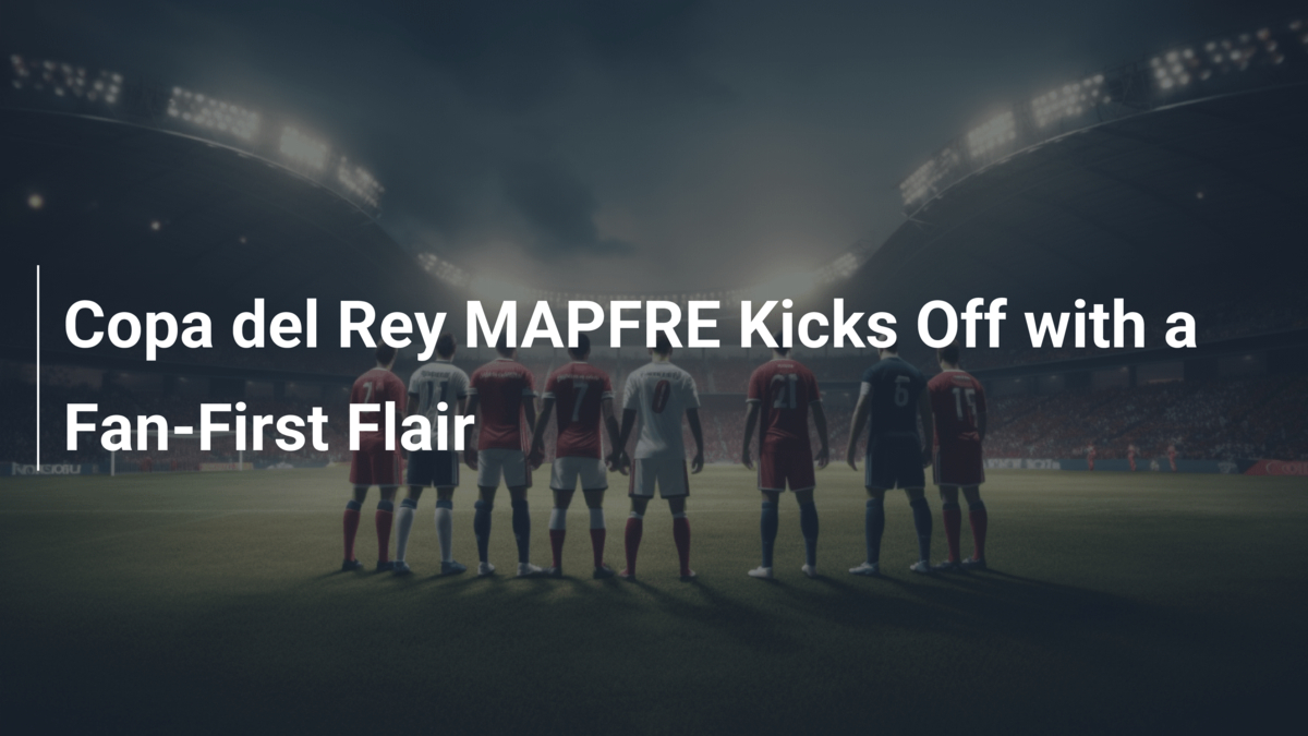 Copa del Rey MAPFRE Khai Mạc Với Sự Mê Say Của Người Hâm Mộ - footboom1.com