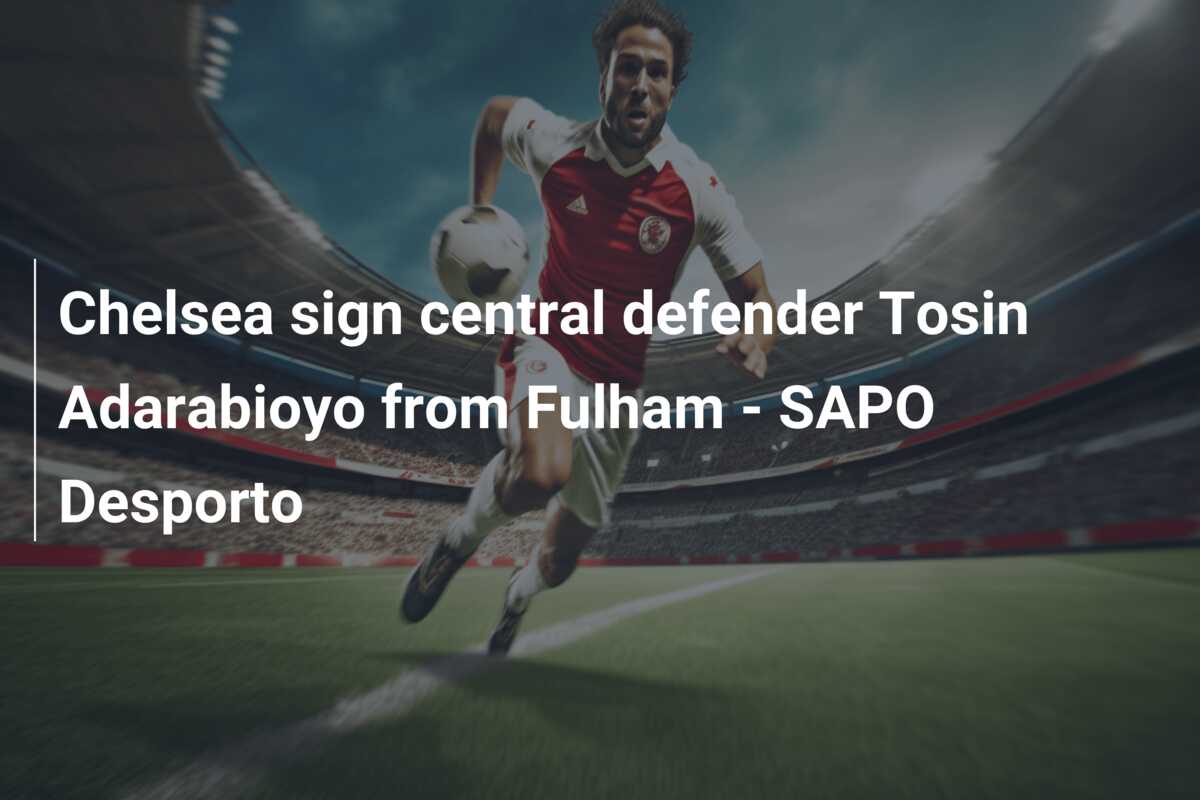 Chelsea sign central defender Tosin Adarabioyo from Fulham - SAPO ...
