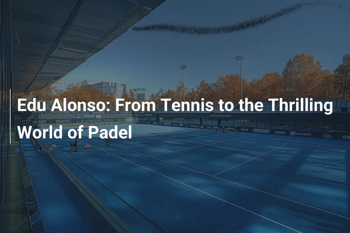 Edu Alonso: From Tennis to the Thrilling World of Padel - footboom1.com