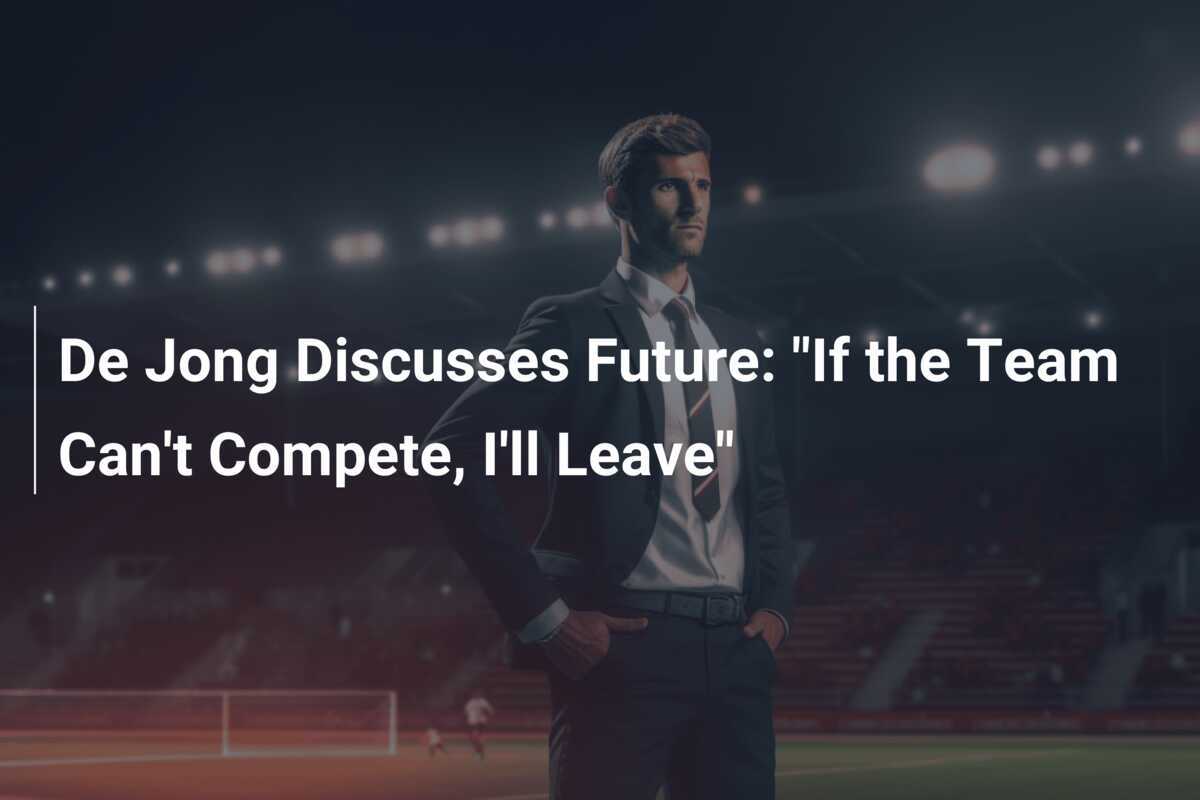 De Jong Discusses Future: "If the Team Can't Compete, I'll Leave ...