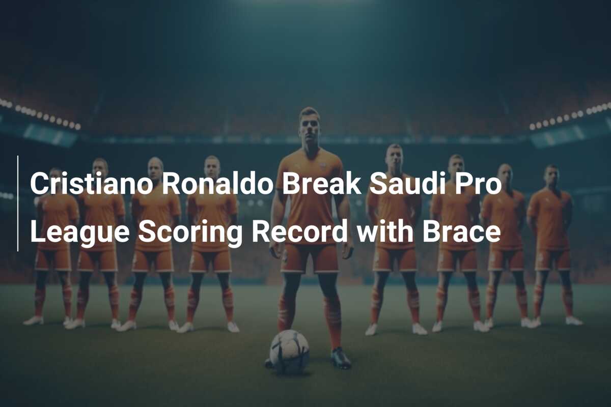 Cristiano Ronaldo Break Saudi Pro League Scoring Record With Brace