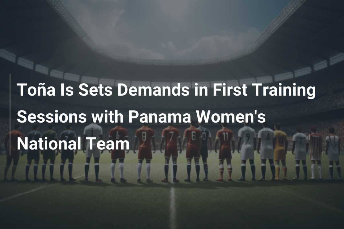 Toña Is Sets Demands in First Training Sessions with Panama Women's National Team - footboom1.com