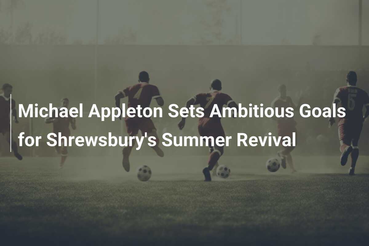 Michael Appleton Sets Ambitious Goals for Shrewsbury's Summer Revival ...