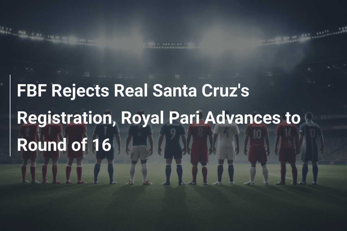 FBF Từ Chối Đăng Ký Của Real Santa Cruz, Royal Pari Tiến Vào Vòng 16 ...