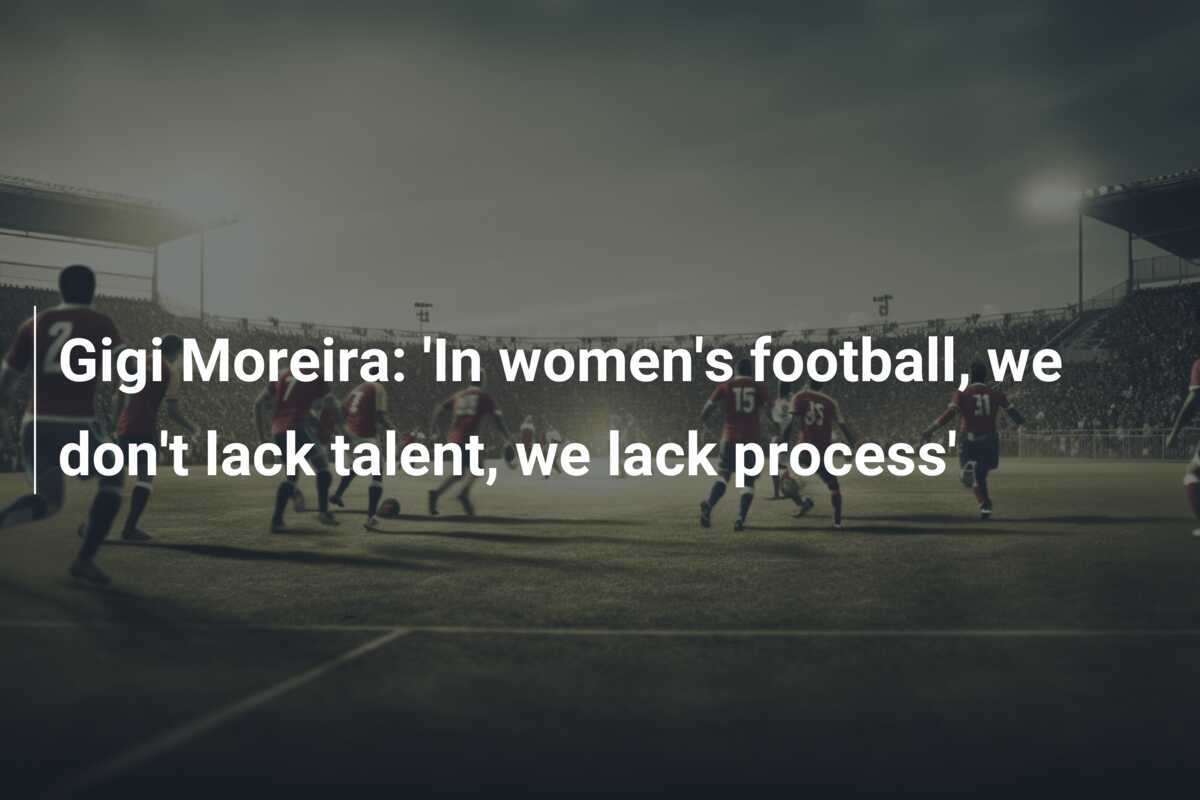 Gigi Moreira: 'In women's football, we don't lack talent, we lack ...