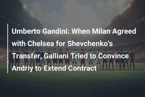 Umberto Gandini: When Milan Agreed with Chelsea for Shevchenko's ...