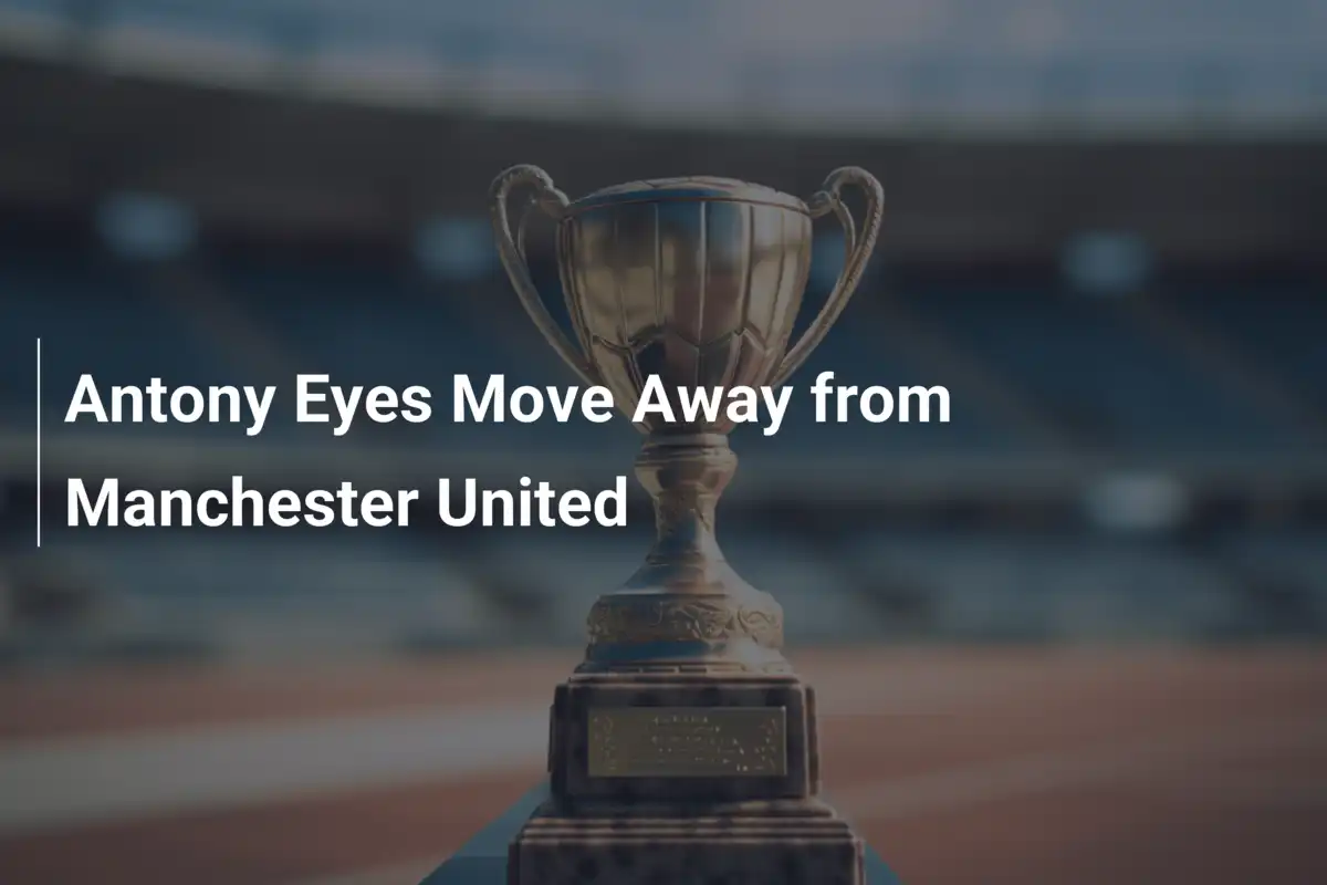 Antony Eyes Move Away from Manchester United - footboom1.com