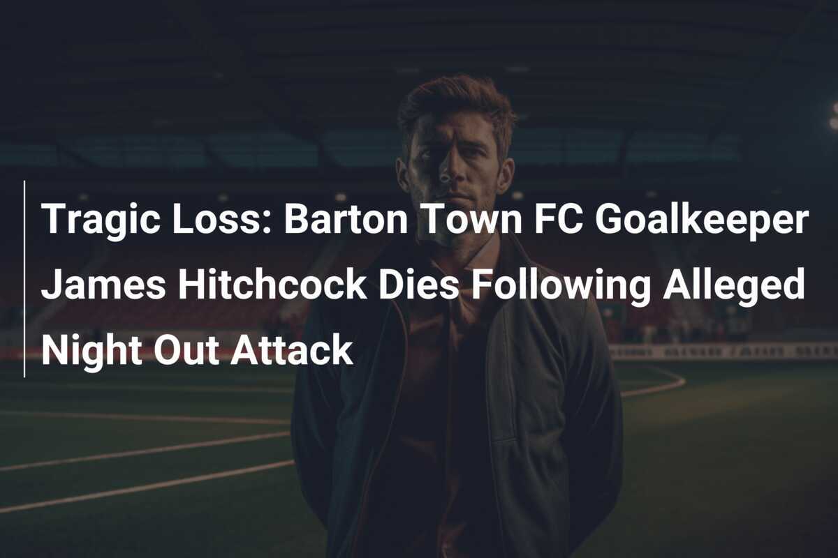 Tragic Loss: Barton Town FC Goalkeeper James Hitchcock Dies Following ...