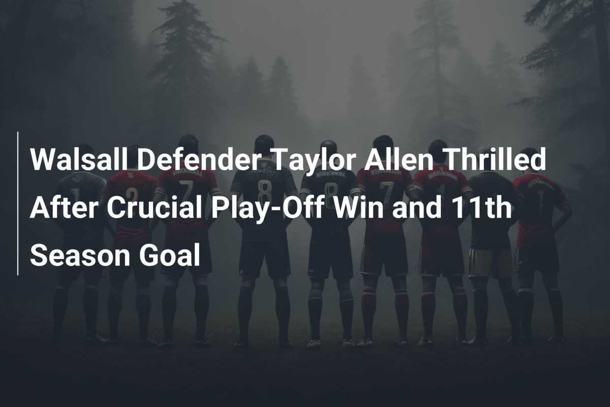 Walsall Defender Taylor Allen Thrilled After Crucial Play-Off Win and ...