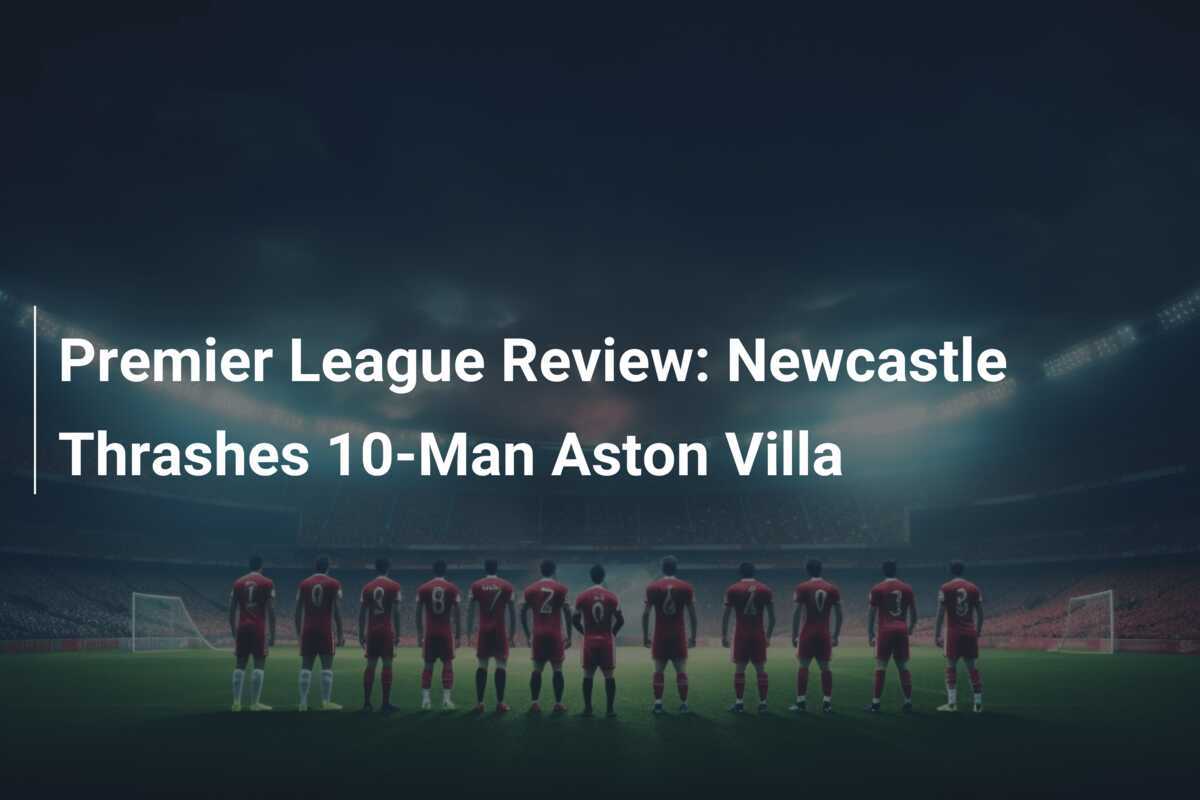 Reseña de la Premier League: Newcastle arrolla a un Aston Villa con 10 hombres - footboom1.com