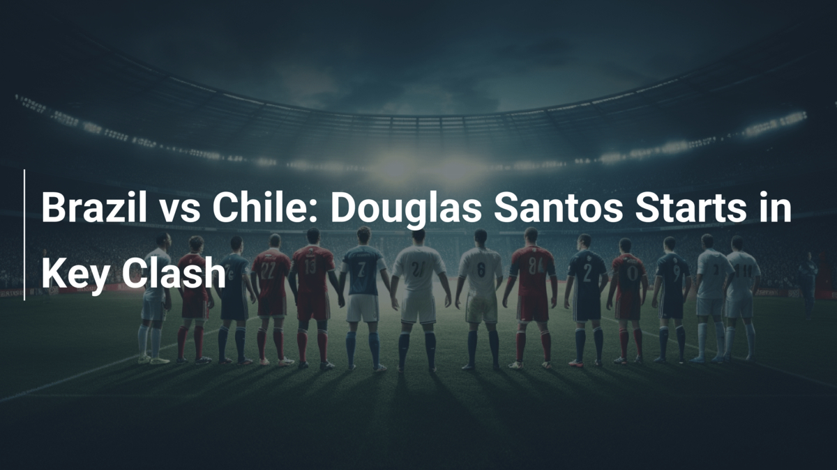 Brazil vs Chile: Douglas Santos Starts in Key Clash - footboom1.com