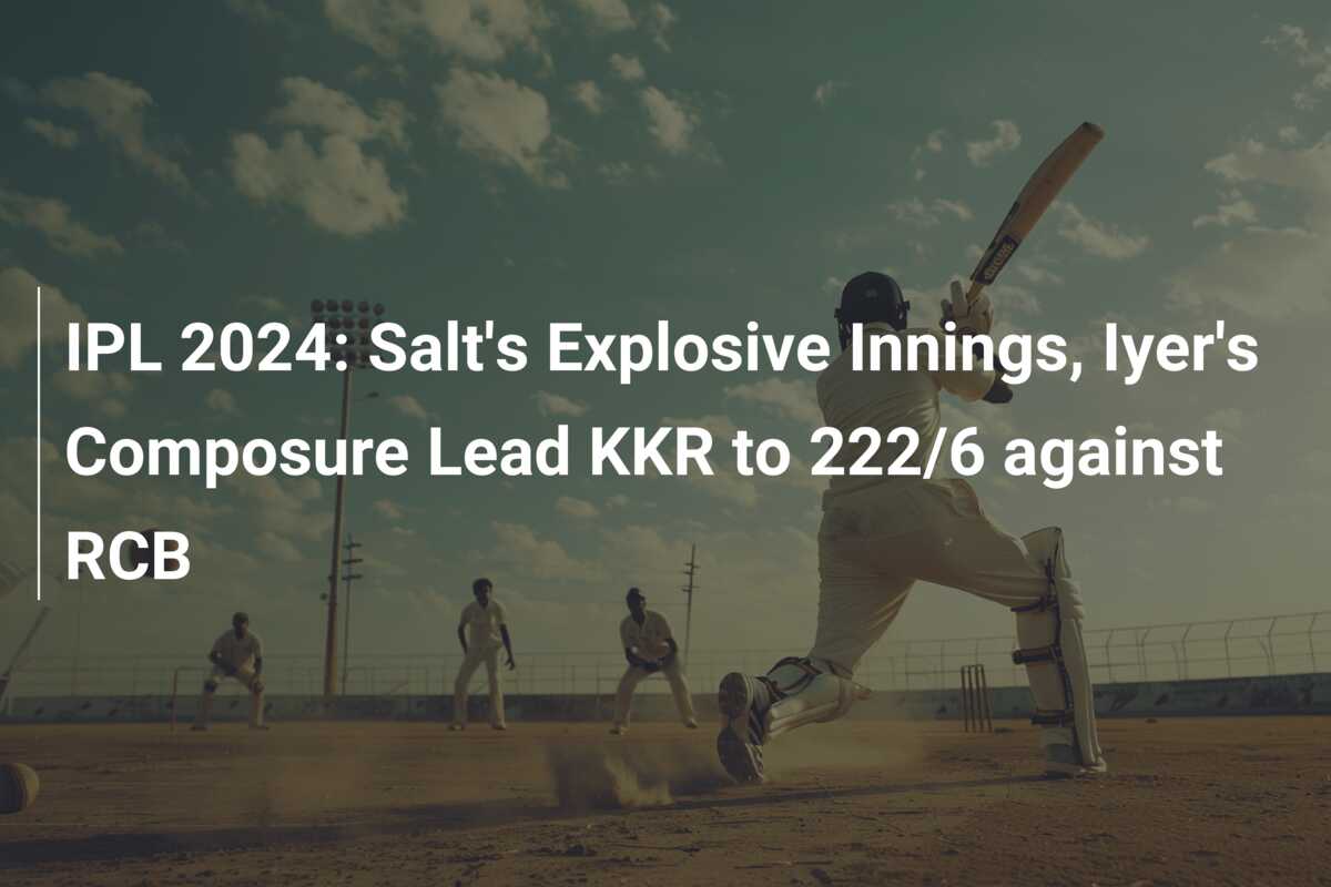 IPL 2024: Salt's Explosive Innings, Iyer's Composure Lead KKR to 222/6 ...