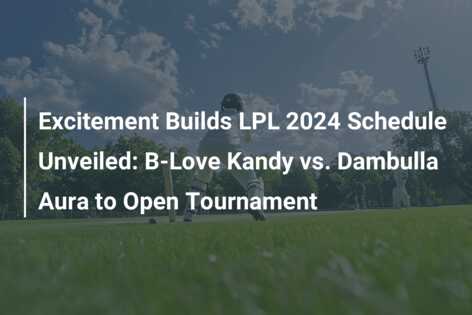 Excitement Builds LPL 2024 Schedule Unveiled: B-Love Kandy vs. Dambulla ...