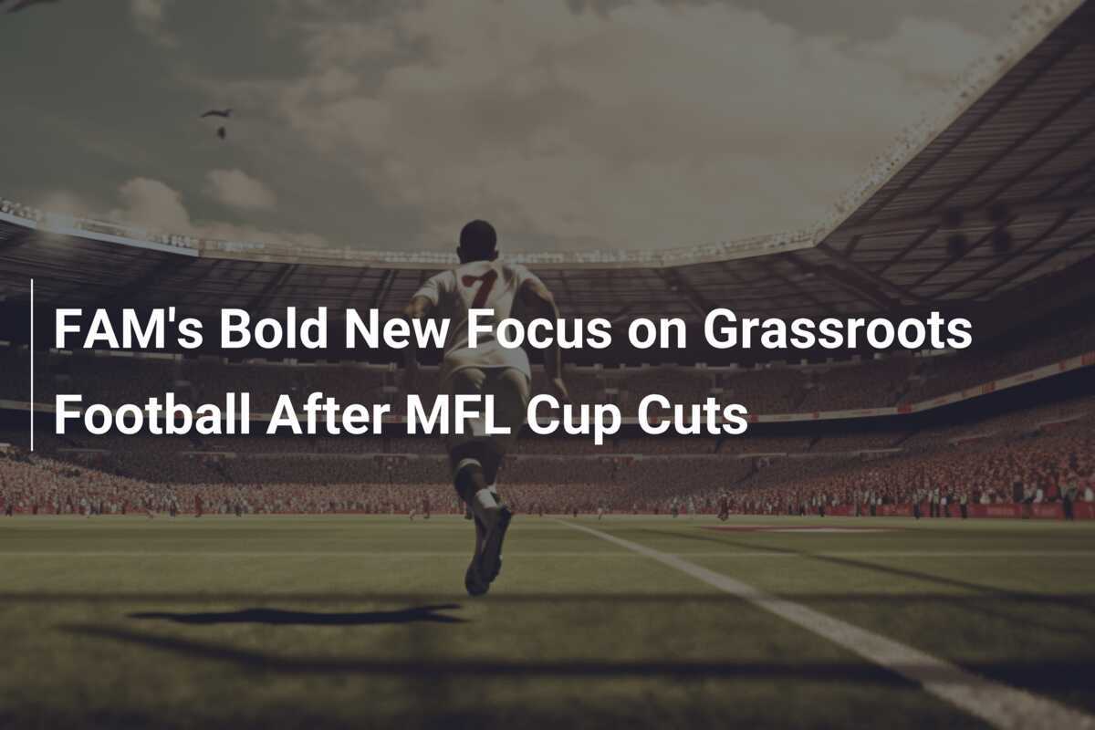 FAM's Bold New Focus on Grassroots Football After MFL Cup Cuts ...