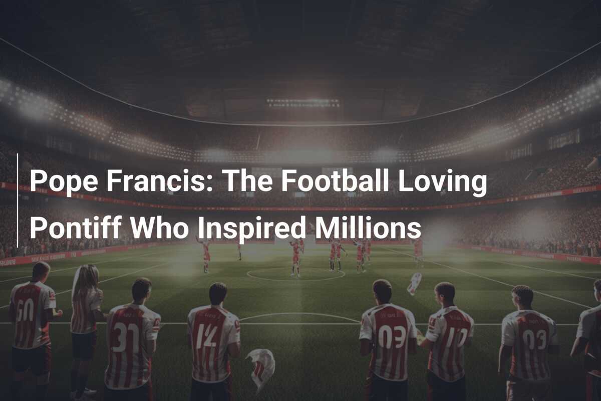 Pope Francis: The Football Loving Pontiff Who Inspired Millions ...