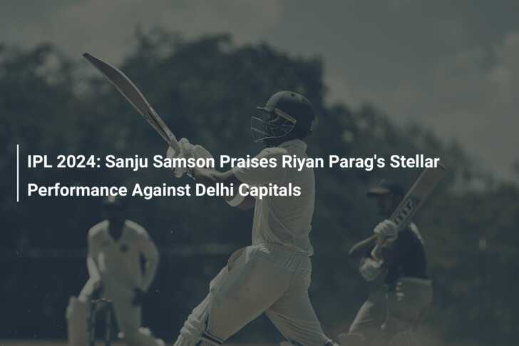 IPL 2024: Sanju Samson Praises Riyan Parag’s Stellar Performance Against Delhi Capitals ...