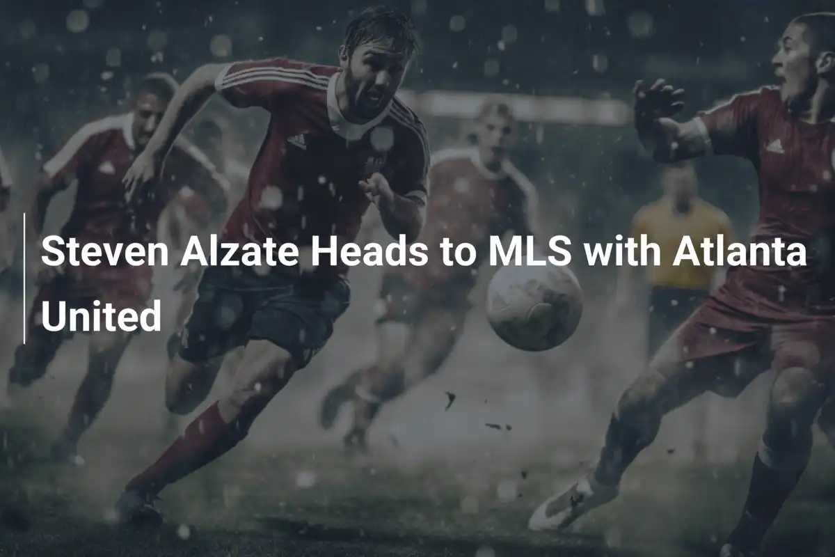 Steven Alzate Heads to MLS with Atlanta United - footboom1.com