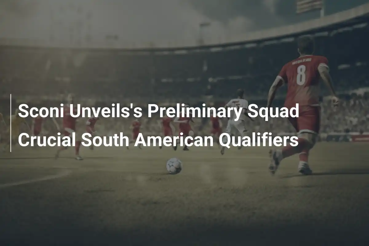 Sconi Unveils's Preliminary Squad Crucial South American Qualifiers ...