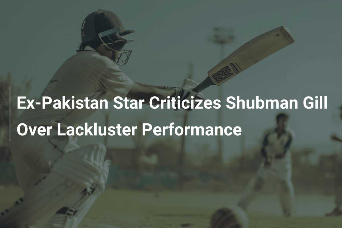 Ex-Pakistan Star Criticizes Shubman Gill Over Lackluster Performance ...
