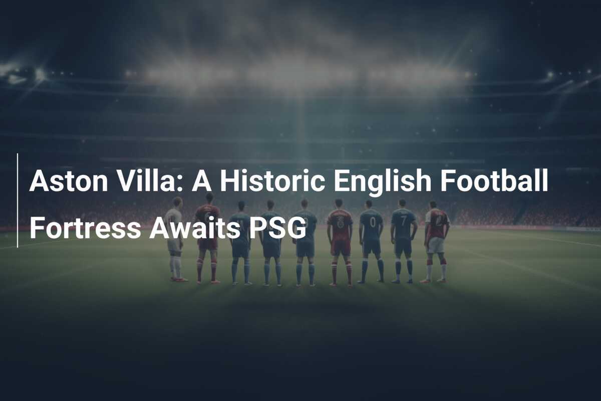Aston Villa: Una Fortezza Storica attende il PSG - footboom1.com