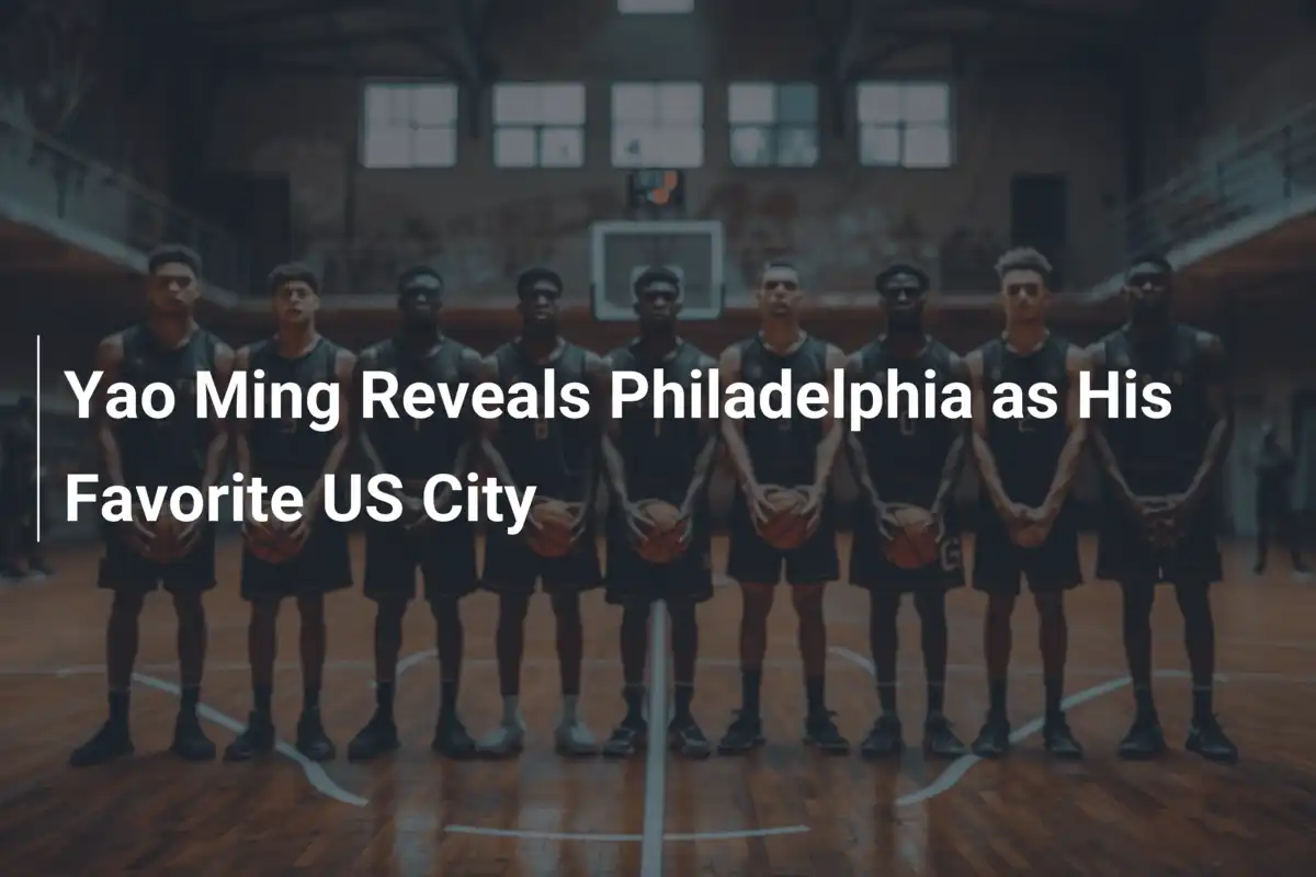 Yao Ming Reveals Philadelphia as His Favorite US City - footboom1.com