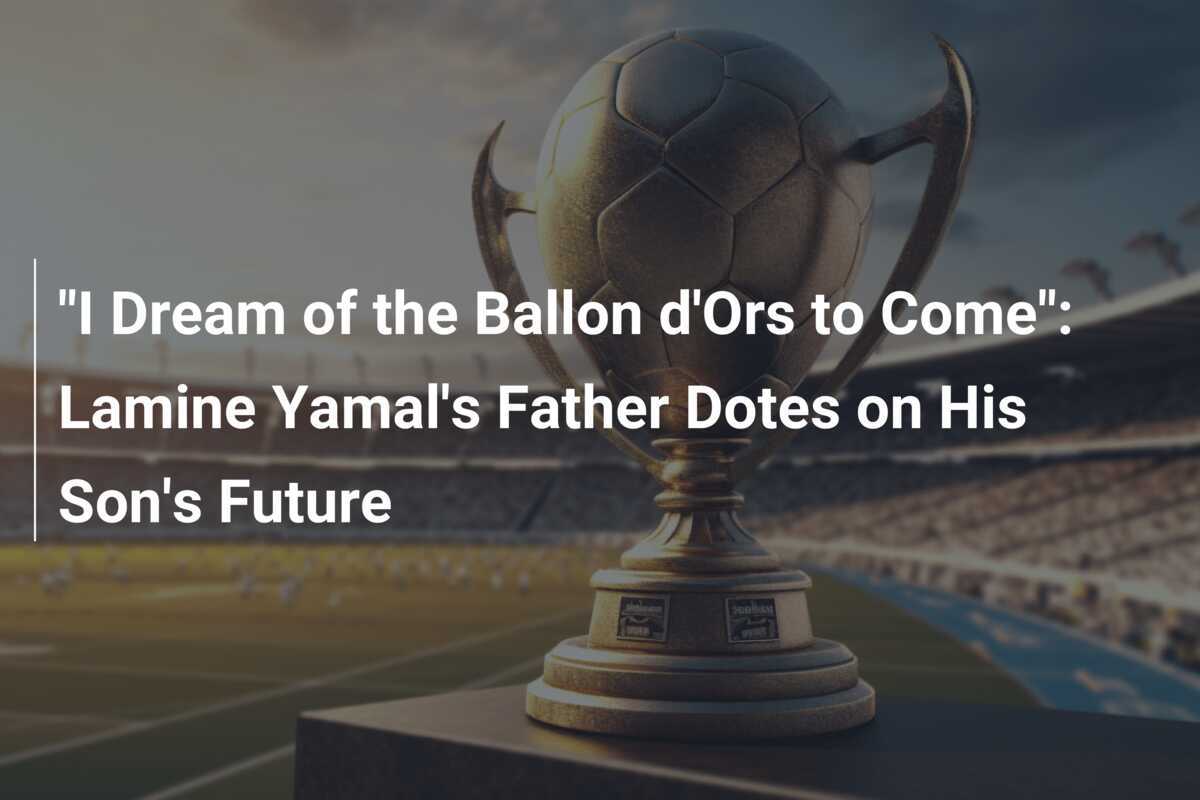 "I Dream of the Ballon d'Ors to Come": Lamine Yamal's Father Dotes on ...