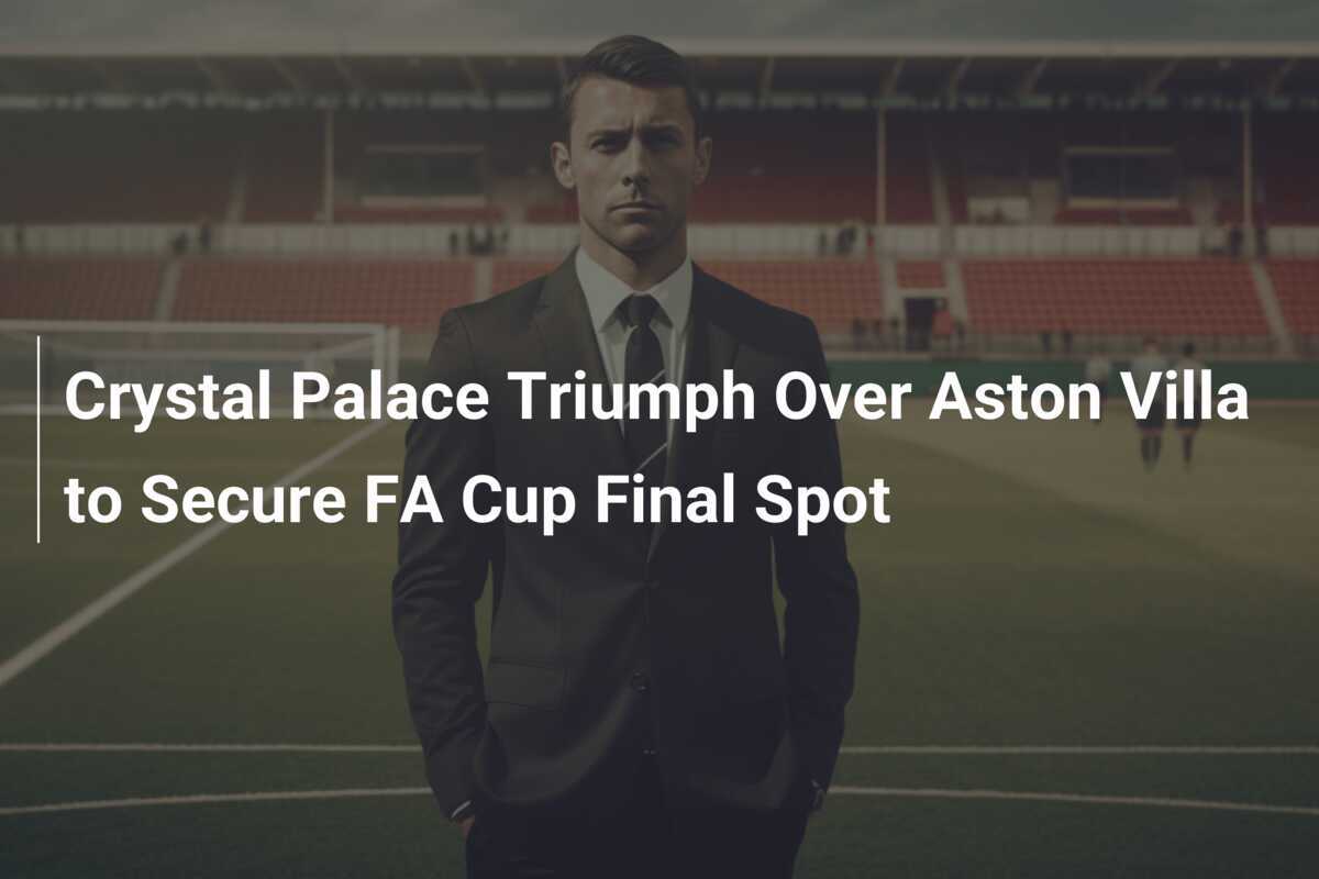 Crystal Palace Triumph Over Aston Villa to Secure FA Cup Final Spot ...