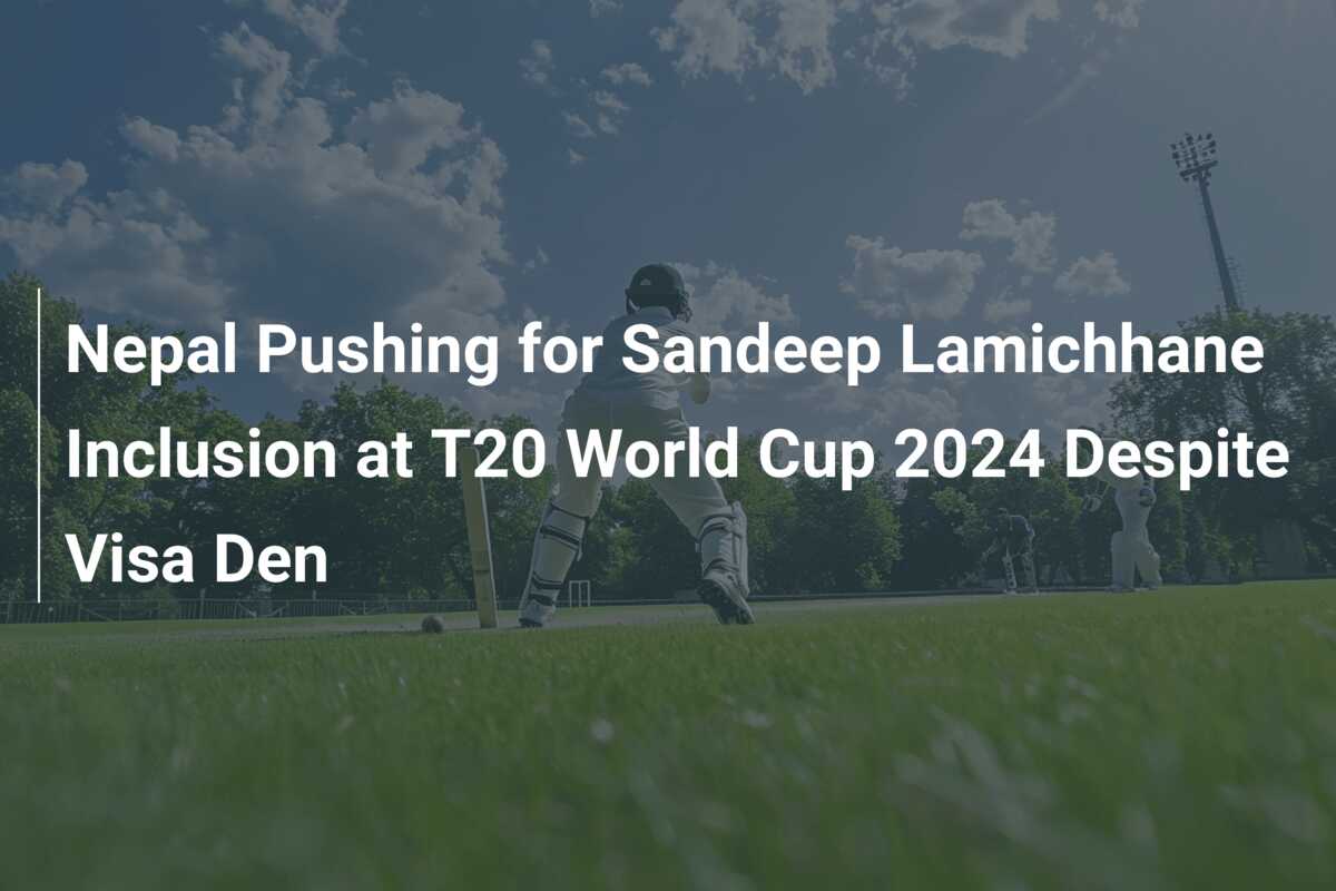 Nepal Pushing for Sandeep Lamichhane Inclusion at T20 World Cup 2024 Despite Visa Den - 777score.com