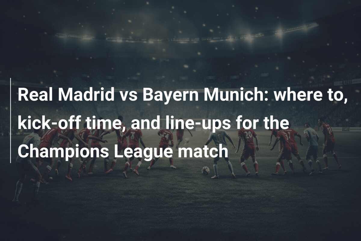 Real Madrid vs Bayern Munich: where to, kick-off time, and line-ups for ...