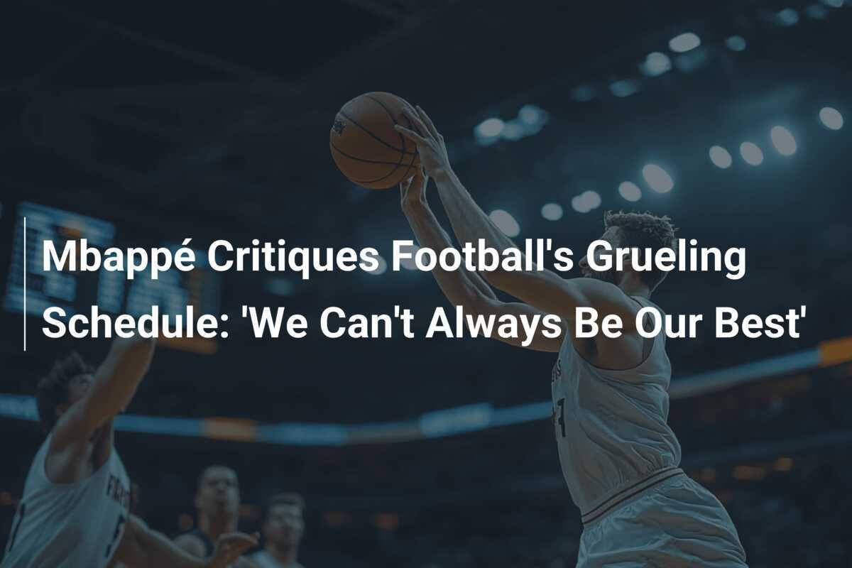 Mbappé Critiques Football's Grueling Schedule: 'We Can't Always Be Our ...