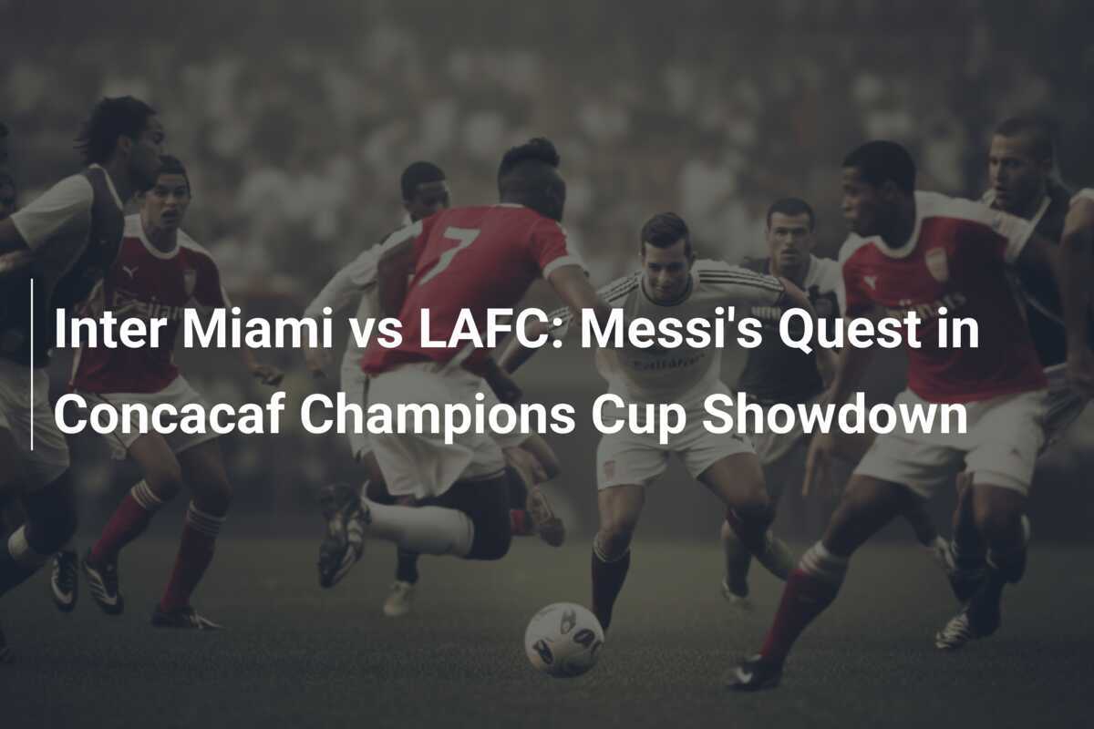 Inter Miami vs LAFC: Messi's Quest in Concacaf Champions Cup Showdown ...