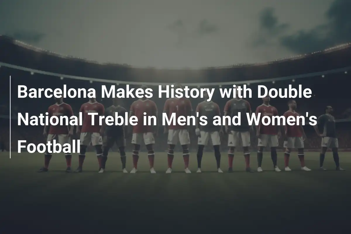 Barcelona Makes History with Double National Treble in Men's and Women ...