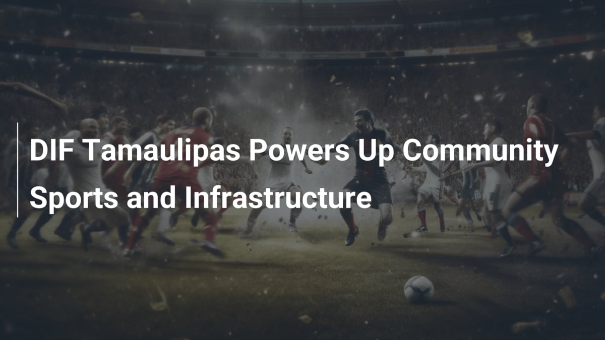 DIF Tamaulipas Powers Up Community Sports and Infrastructure ...
