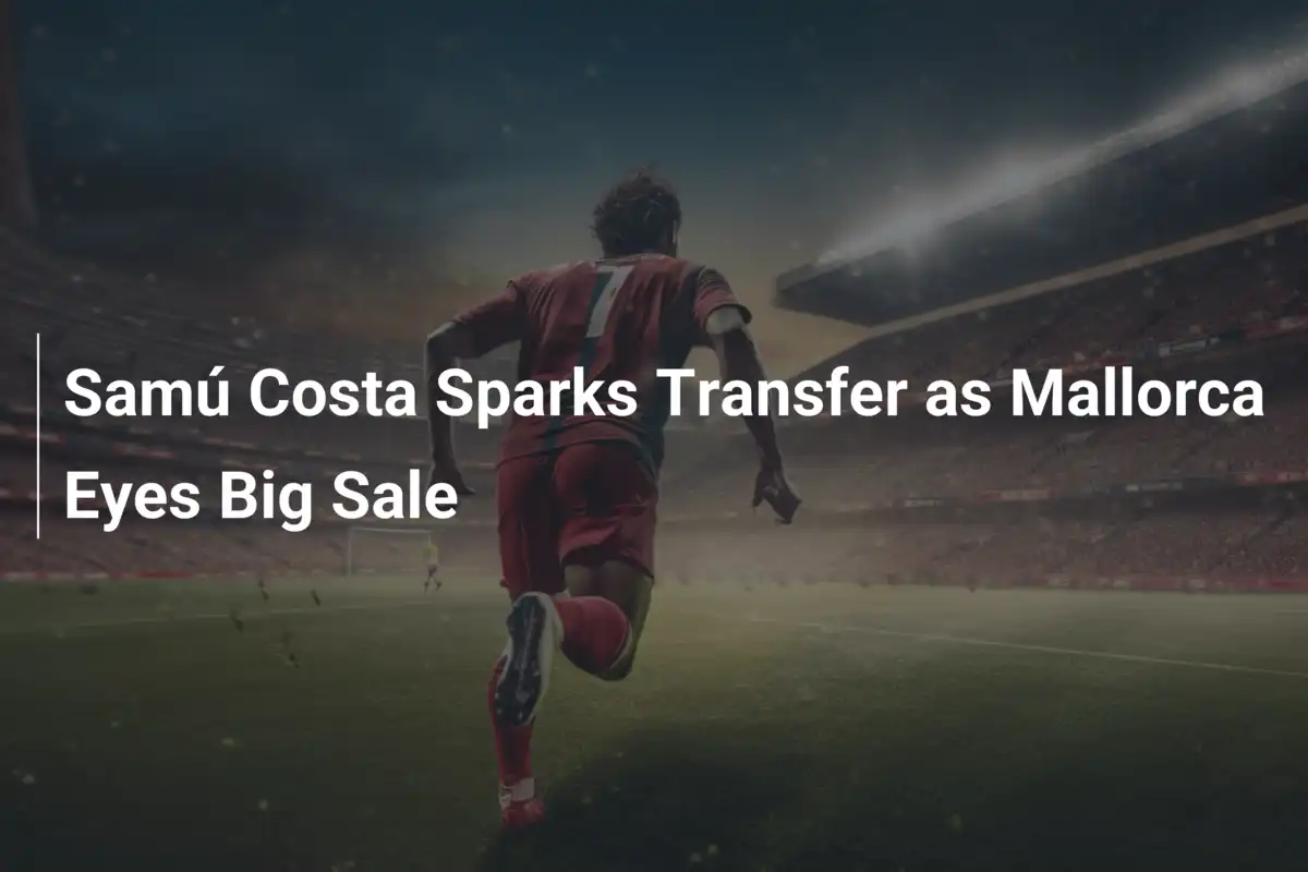Samú Costa Agita Mercado: Mallorca Planeja Grande Venda no Verão - footboom1.com