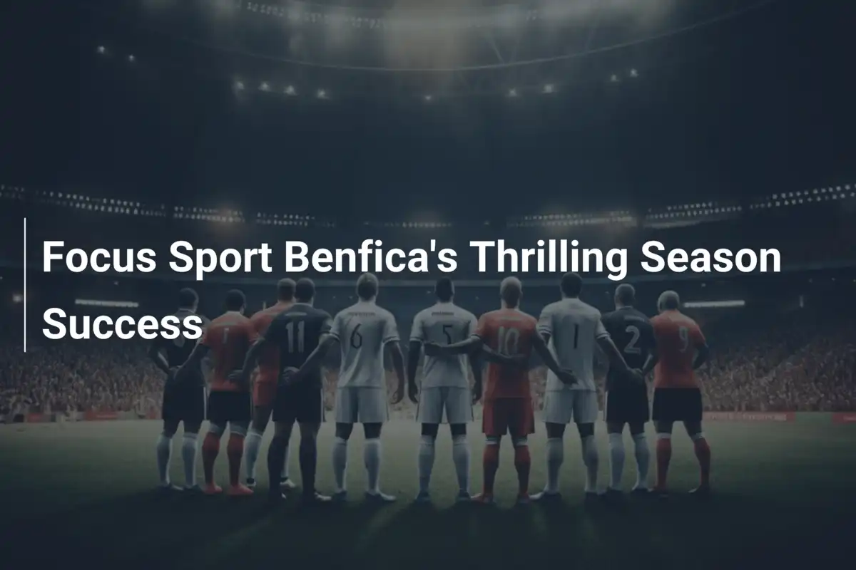 Focus Sport Benfica's Thrilling Season Success - footboom1.com