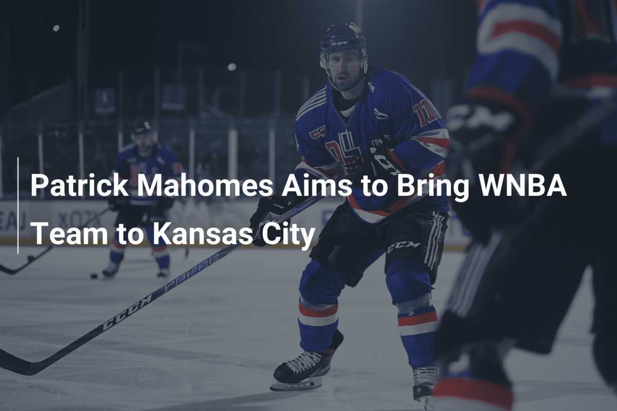 Patrick Mahomes Aims to Bring WNBA Team to Kansas City - footboom1.com