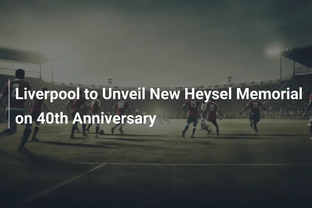 Liverpool to Unveil New Heysel Memorial on 40th Anniversary - footboom1.com