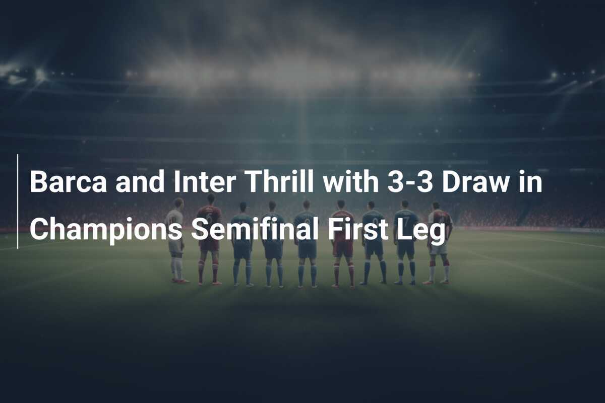 Barca and Inter Thrill with 3-3 Draw in Champions Semifinal First Leg ...