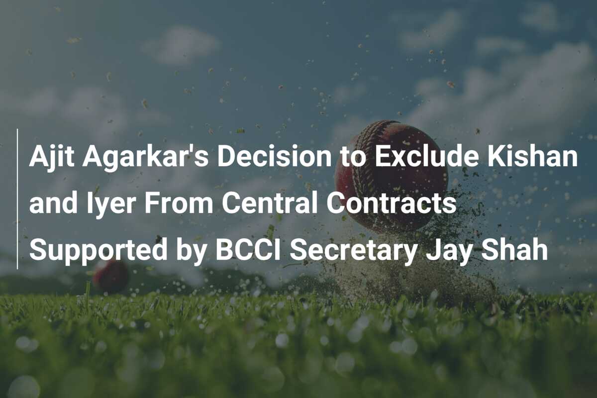 Ajit Agarkar's Decision to Exclude Kishan and Iyer From Central Contracts Supported by BCCI ...