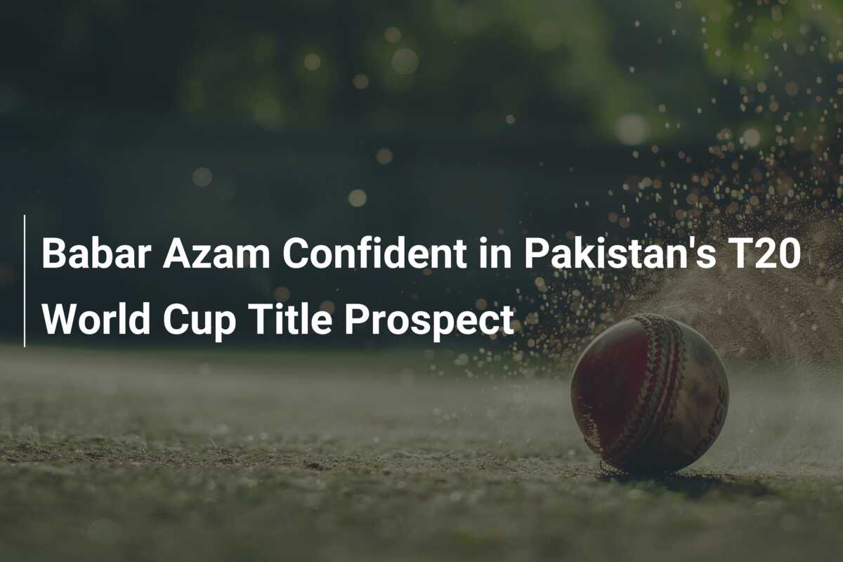 Babar Azam Confident In Pakistans T20 World Cup Title Prospect
