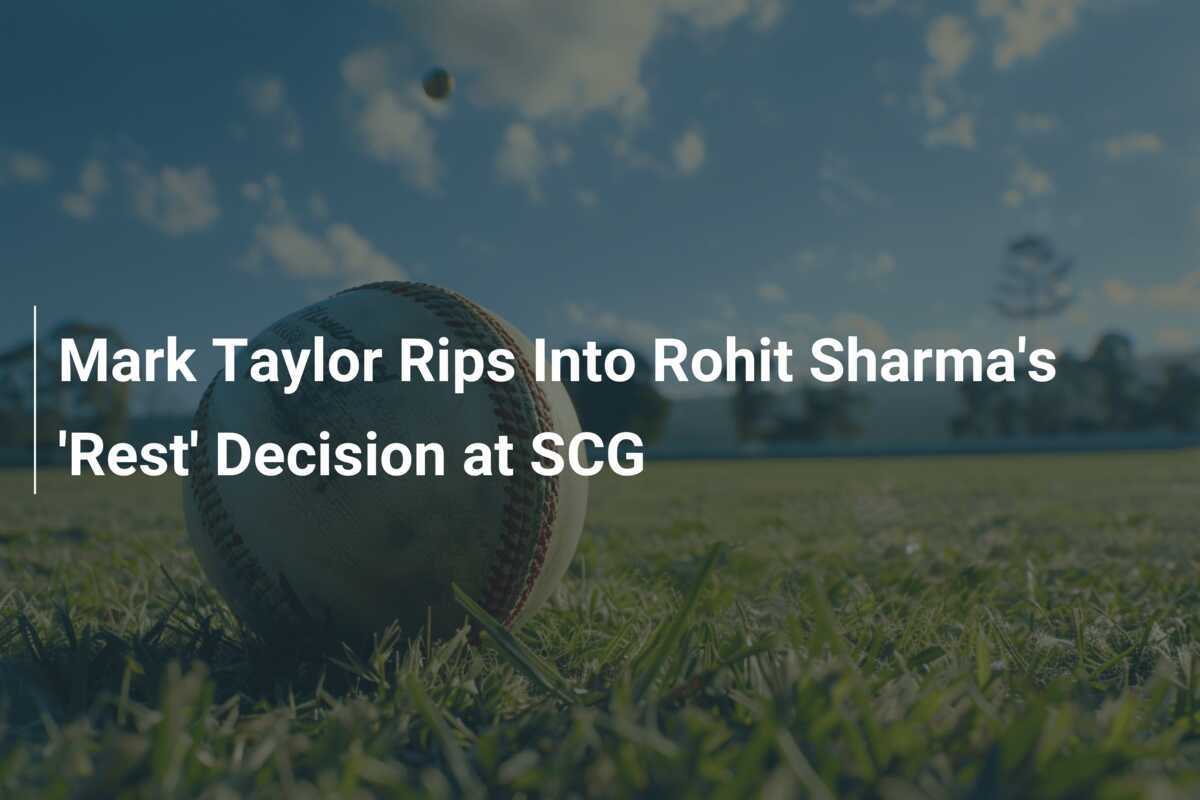 Mark Taylor Rips Into Rohit Sharma's 'Rest' Decision at SCG - footboom1.com