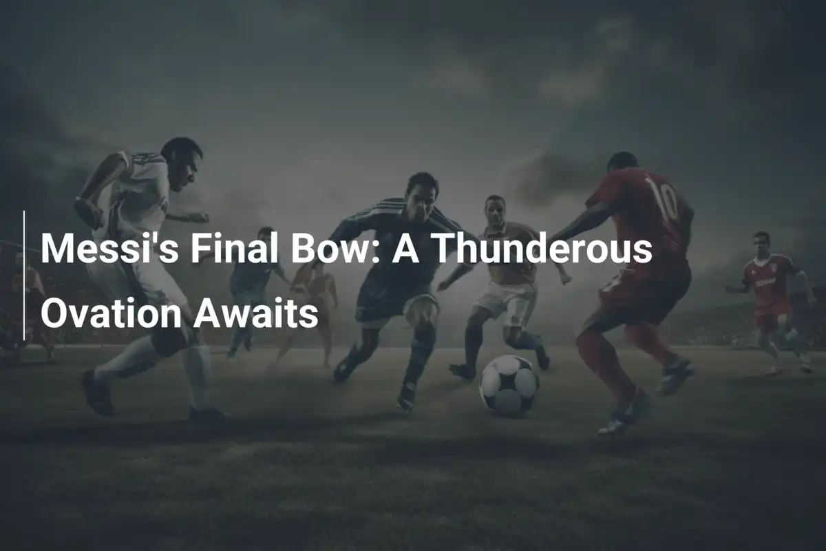 Messi's Final Bow: A Thunderous Ovation Awaits - footboom1.com