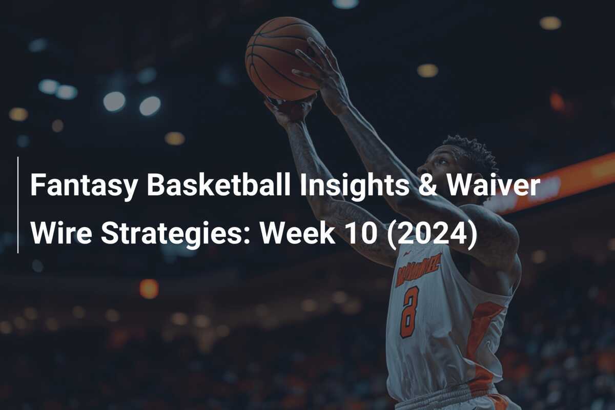 Fantasy Basketball Insights & Waiver Wire Strategies: Week 10 (2024 ...